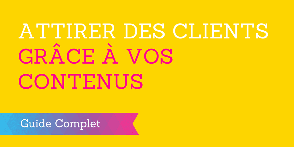 6 Etapes pour Attirer des Clients grâce à vos Contenus [Guide Complet]