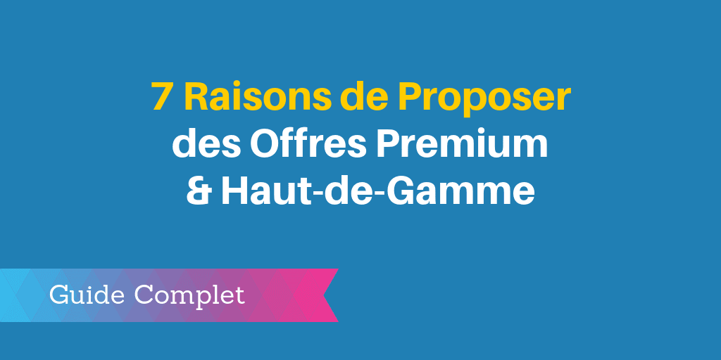 7 Raisons de Proposer une Offre Premium / Haut-de-Gamme [Guide Complet]