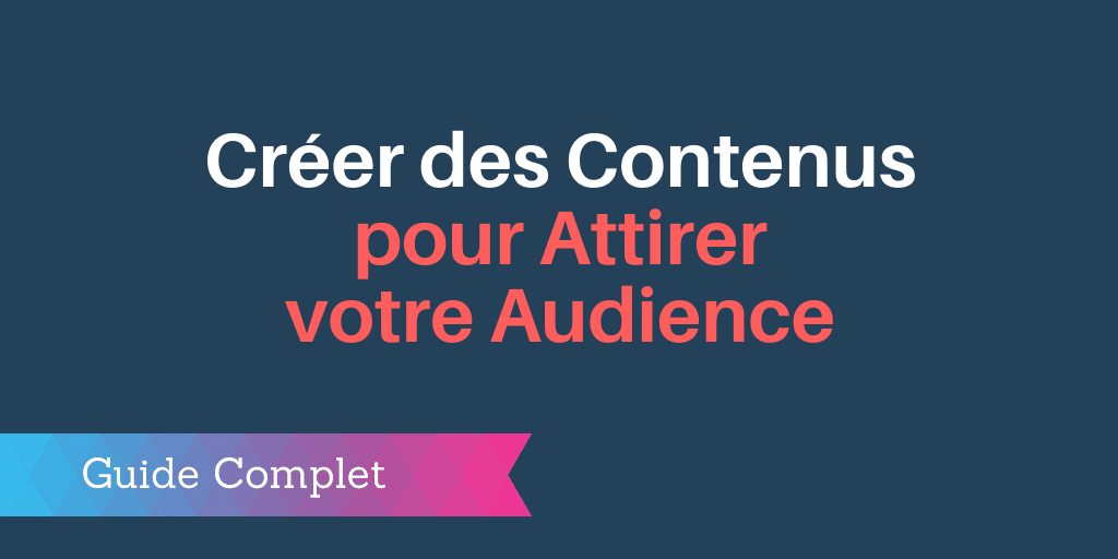 7 Etapes pour Créer des Contenus de Qualité et Attirer votre Audience ? [Guide Complet]